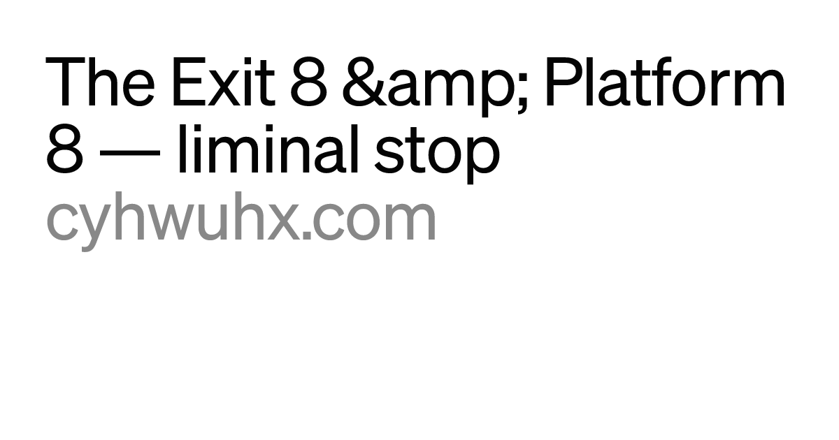 The Exit 8 & Platform 8 — liminal stop — cyhwuhx.com